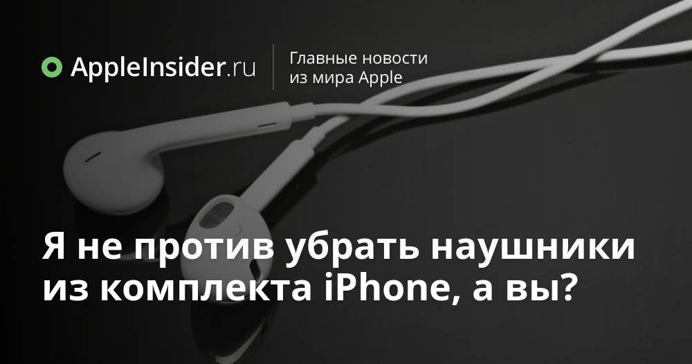 Я не против убрать наушники из комплекта iPhone, а вы? | AppleInsider.ru