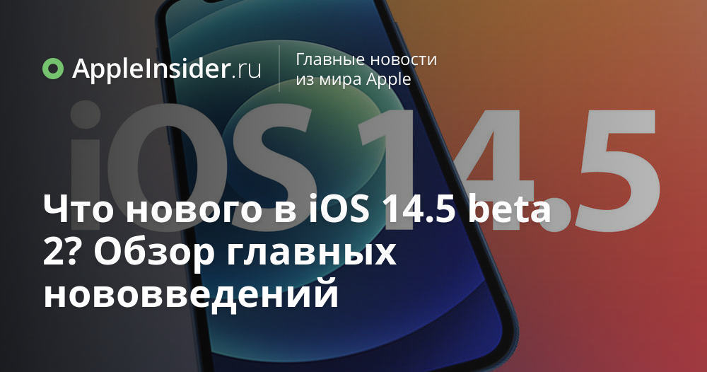 Что нового в iOS 14.5 beta 2? Обзор главных нововведений | AppleInsider.ru