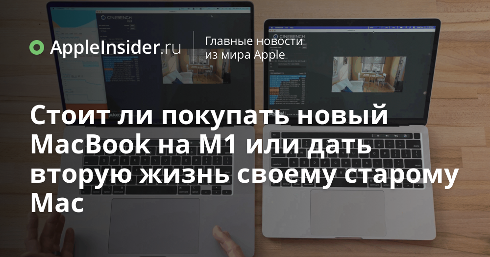 Стоит ли покупать новый MacBook на M1 или дать вторую жизнь своему старому Mac | AppleInsider.ru