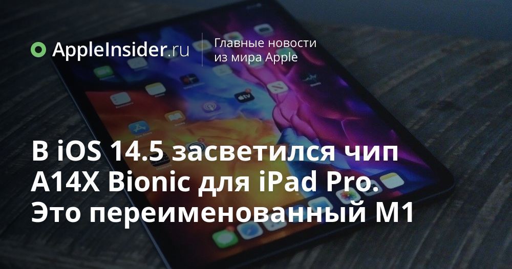 В iOS 14.5 засветился чип A14X Bionic для iPad Pro. Это переименованный M1 | AppleInsider.ru