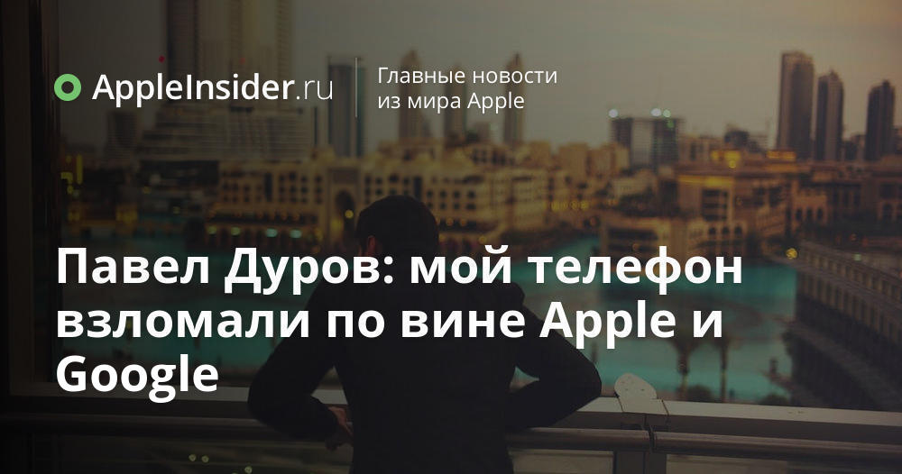 Павел Дуров: мой телефон взломали по вине Apple и Google | AppleInsider.ru