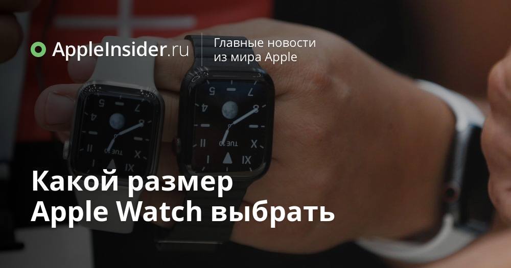 Какой размер Apple Watch выбрать | AppleInsider.ru