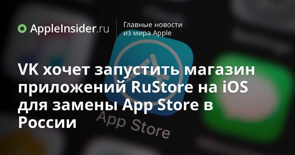VK хочет запустить магазин приложений RuStore на iOS для замены App Store в России | AppleInsider.ru