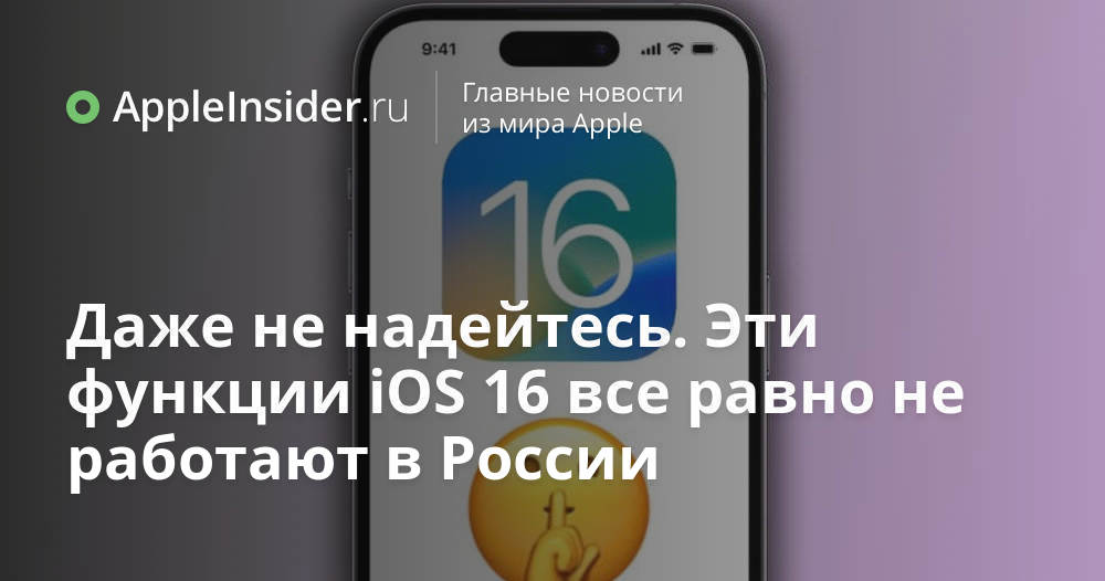 Даже не надейтесь. Эти функции iOS 16 все равно не работают в России | AppleInsider.ru