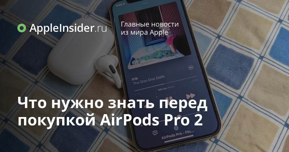 Что нужно знать перед покупкой AirPods Pro 2 | AppleInsider.ru