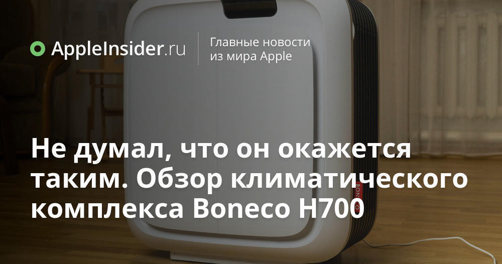 Не думал, что это устройство окажется таким. Обзор климатического комплекса Boneco H700 ...