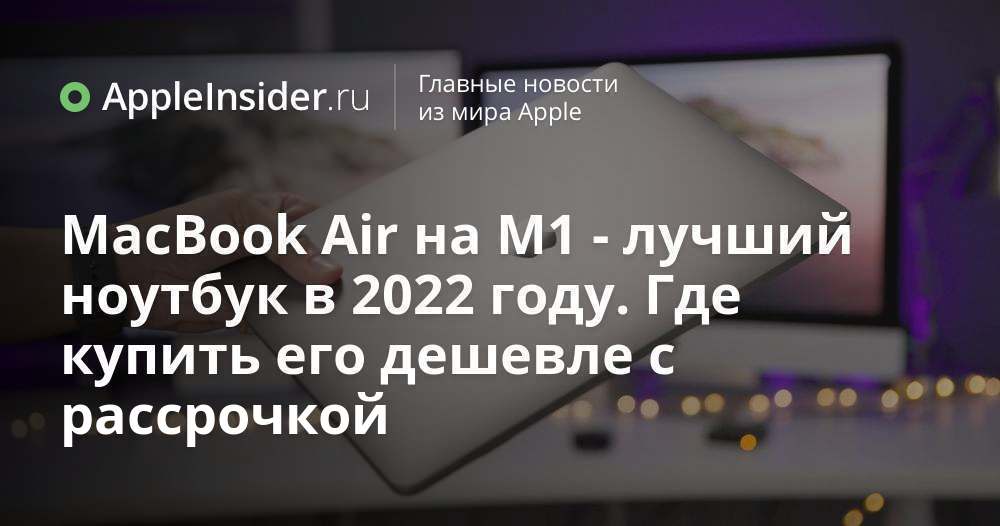 MacBook Air на M1 — лучший ноутбук в 2022 году. Где купить его дешевле ...