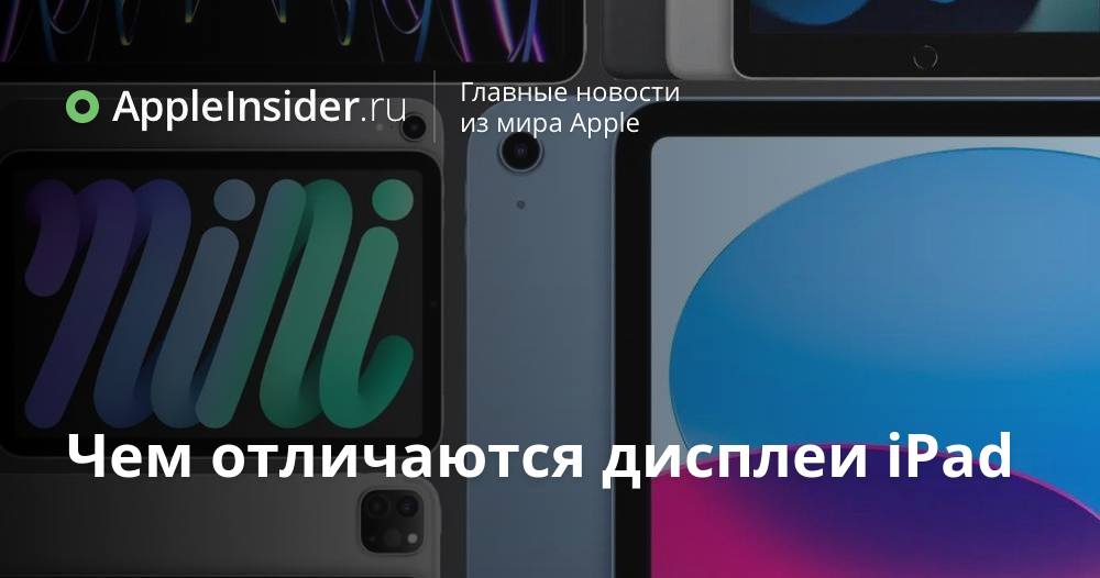 Чем отличаются дисплеи iPad | AppleInsider.ru