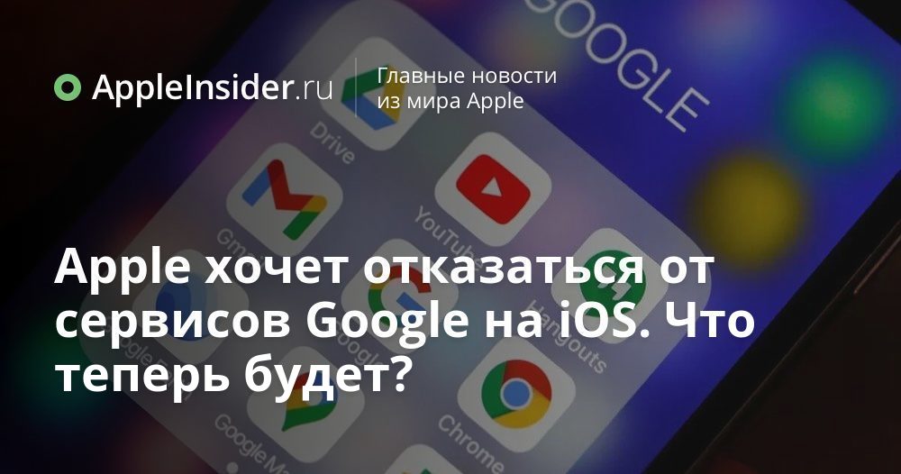 Apple хочет отказаться от сервисов Google на iOS. Что теперь будет? | AppleInsider.ru