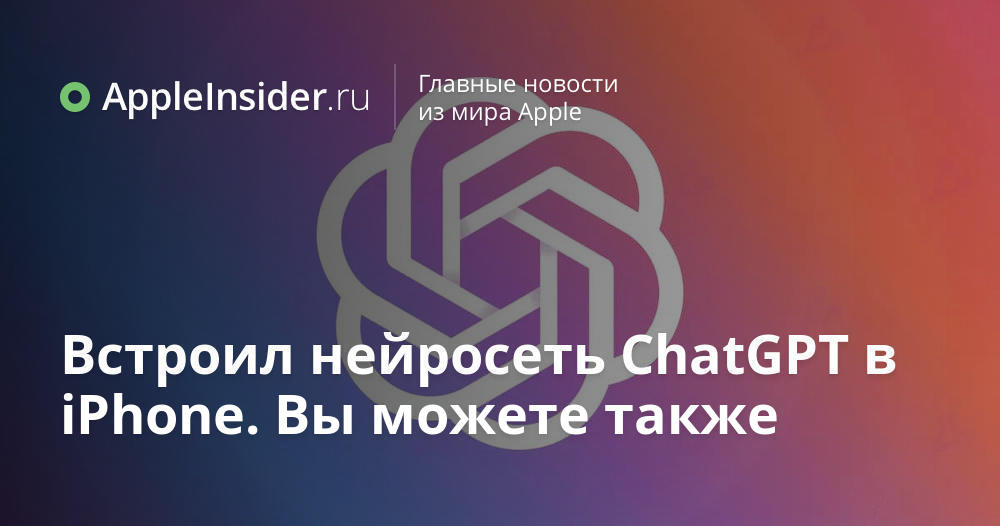 Встроил нейросеть ChatGPT в iPhone. Вы можете также | AppleInsider.ru