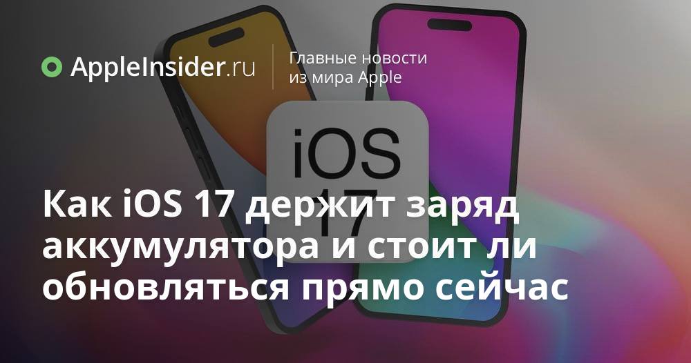 Как iOS 17 держит заряд аккумулятора и стоит ли обновляться прямо сейчас | AppleInsider.ru