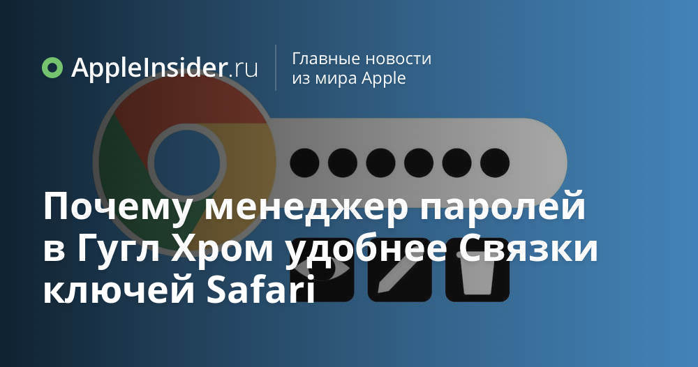 Почему менеджер паролей в Гугл Хром удобнее Связки ключей Safari | AppleInsider.ru