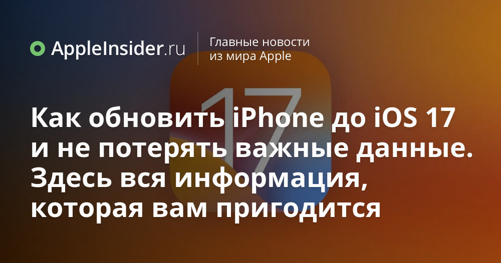 Как обновить iPhone до iOS 17 и не потерять важные данные. Здесь вся информация, которая вам ...