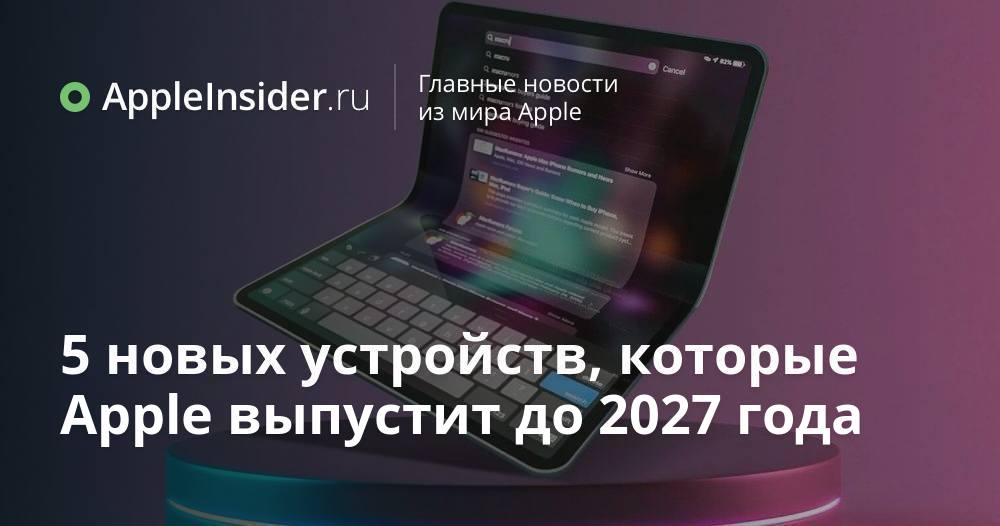 5 новых устройств, которые Apple выпустит до 2027 года | AppleInsider.ru