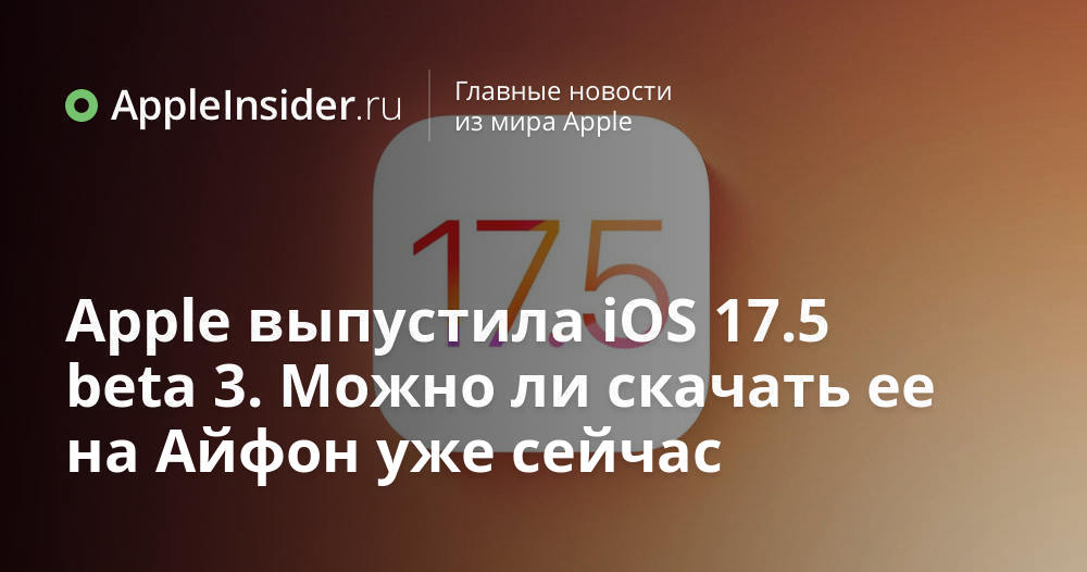 Apple выпустила iOS 17.5 beta 3. Можно ли скачать ее на Айфон уже сейчас | AppleInsider.ru