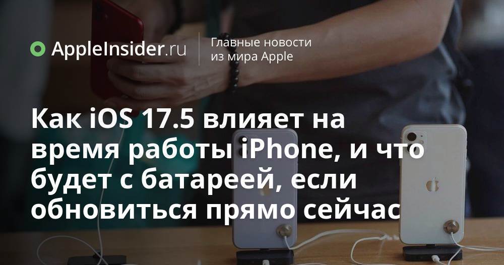 Как iOS 17.5 влияет на время работы iPhone, и что будет с батареей, если обновиться прямо сейчас ...