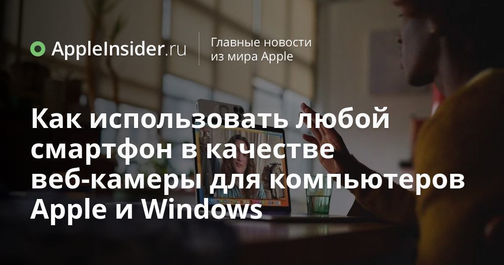 Как использовать любой смартфон в качестве веб-камеры для компьютеров Apple и Windows ...