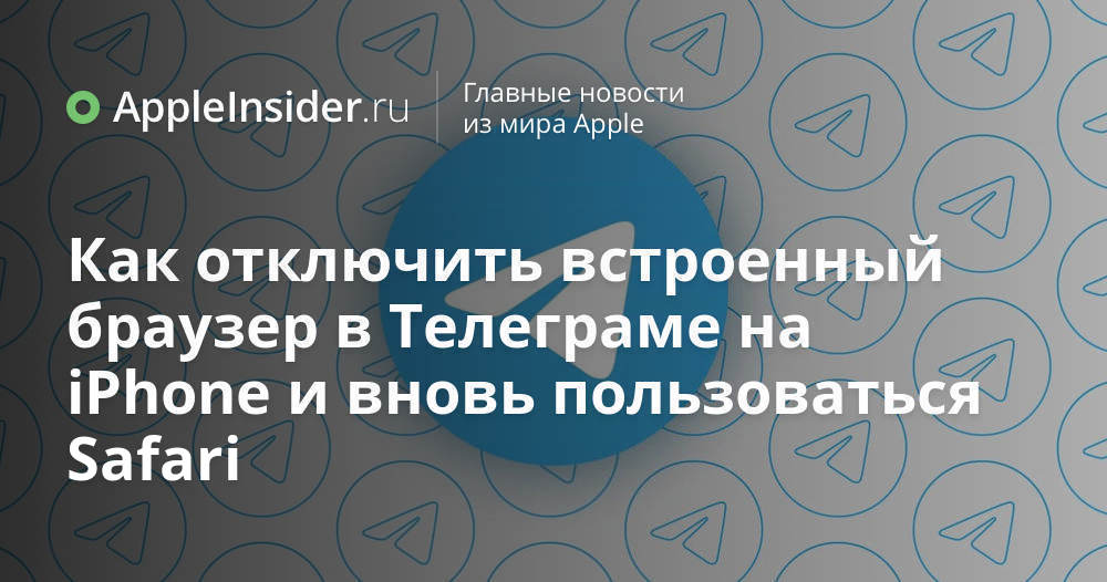 Как отключить встроенный браузер в Телеграме на iPhone и вновь пользоваться Safari | AppleInsider.ru