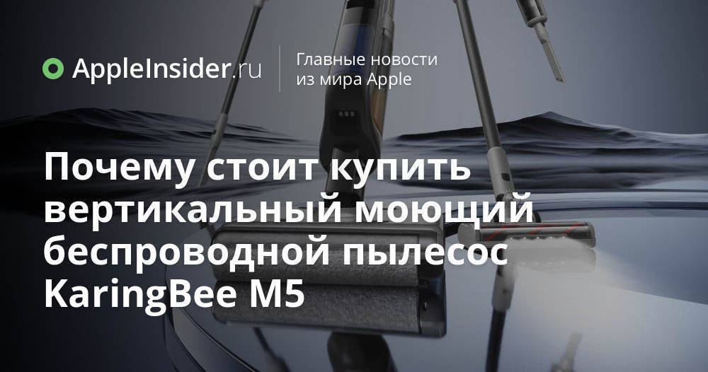 Почему стоит купить вертикальный моющий беспроводной пылесос KaringBee M5 | AppleInsider.ru