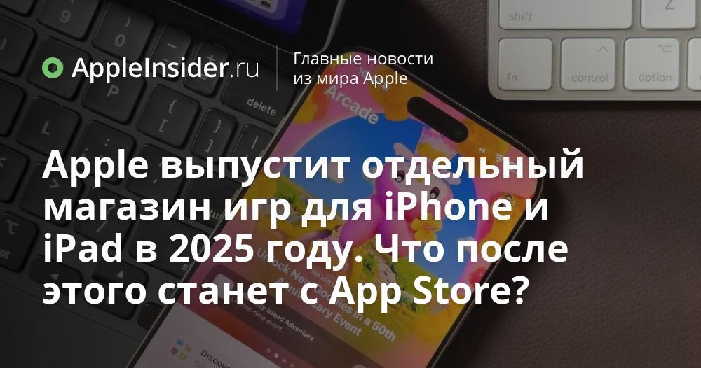 Apple выпустит отдельный магазин игр для iPhone и iPad в 2025 году. Что ...
