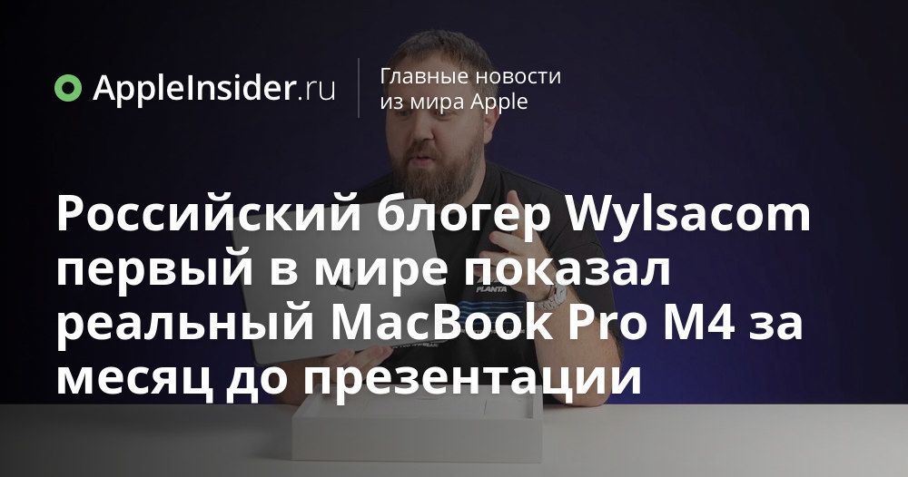 Российский блогер Wylsacom первый в мире показал реальный MacBook Pro M4 за месяц до презентации ...