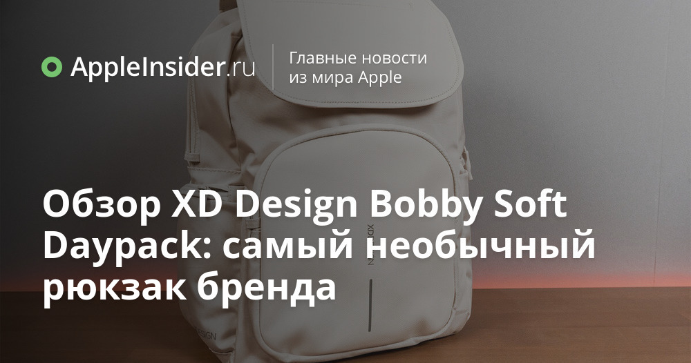 Обзор XD Design Bobby Soft Daypack: самый необычный рюкзак бренда ...