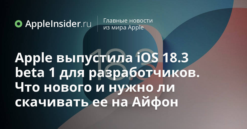 Apple выпустила iOS 18.3 beta 1 для разработчиков. Что нового и нужно ли скачивать ее на Айфон ...