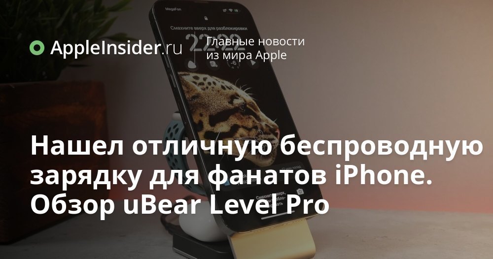 Нашел отличную беспроводную зарядку для фанатов iPhone. Обзор uBear Level Pro | AppleInsider.ru
