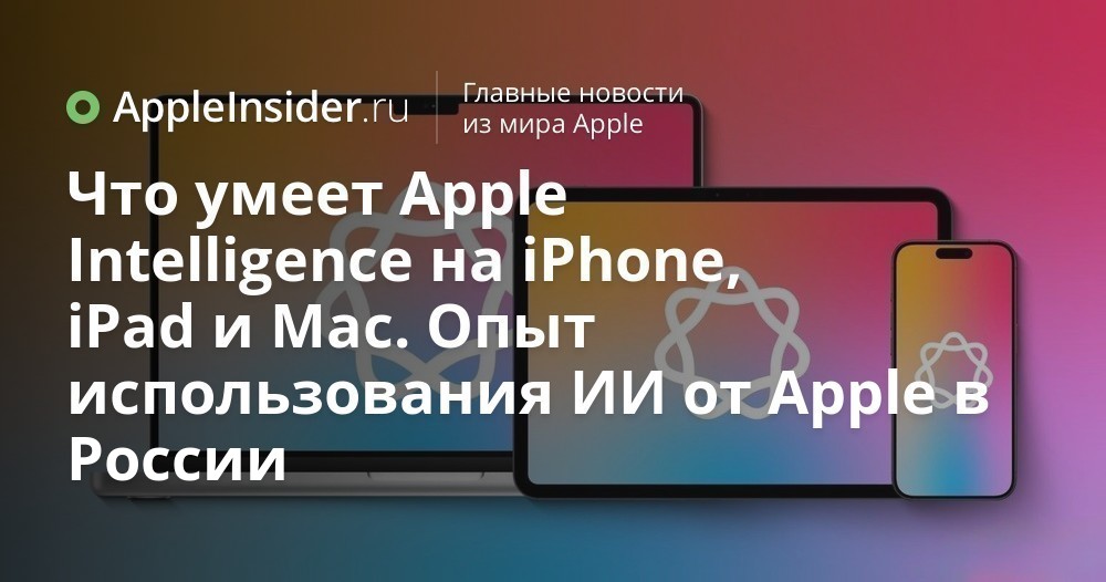 Что умеет Apple Intelligence на iPhone, iPad и Mac. Опыт использования ИИ от Apple в России ...