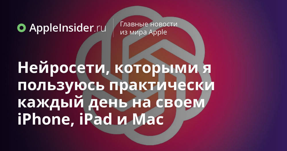 Нейросети, которыми я пользуюсь практически каждый день на своем iPhone, iPad и Mac ...