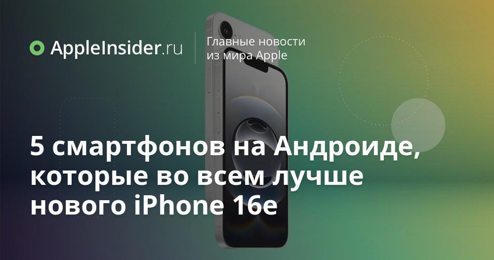 5 смартфонов на Андроиде, которые во всем лучше нового iPhone 16e | AppleInsider.ru