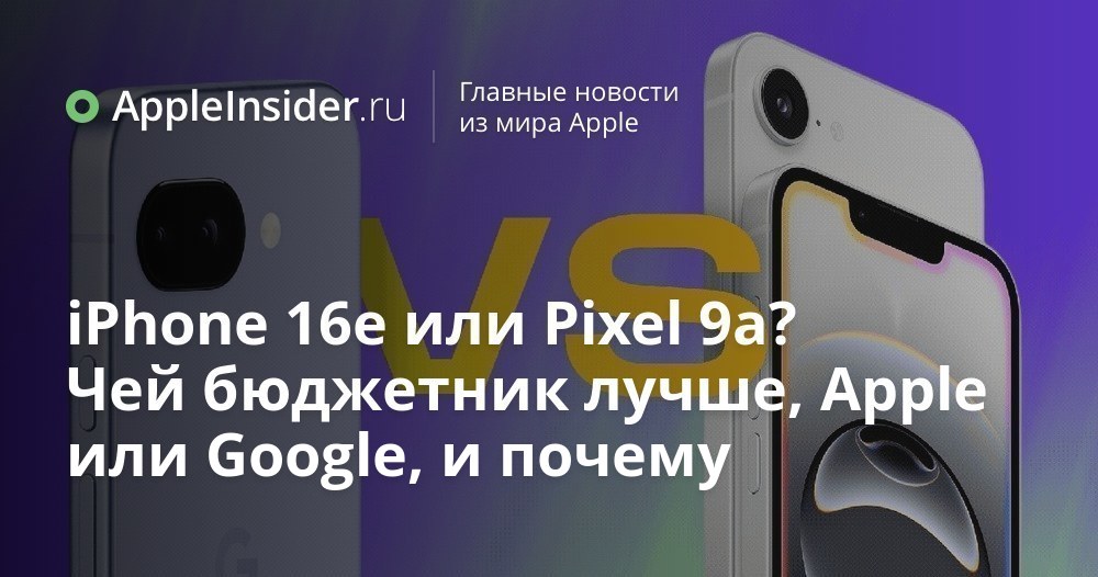 iPhone 16e или Pixel 9a? Чей бюджетник лучше, Apple или Google, и почему | AppleInsider.ru
