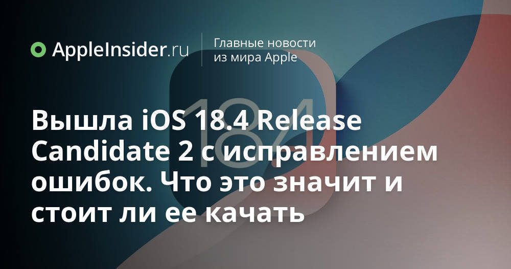 Вышла iOS 18.4 Release Candidate 2 с исправлением ошибок. Что это ...