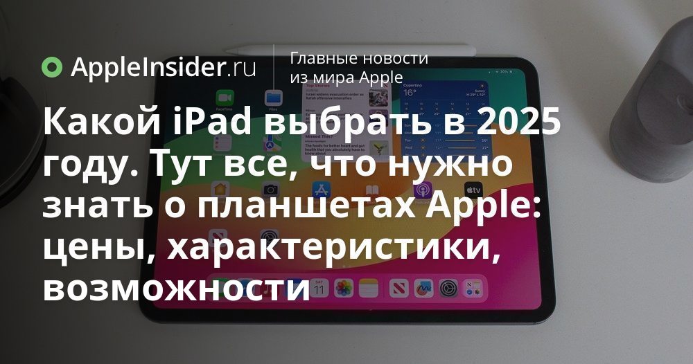 Какой iPad выбрать в 2025 году. Тут все, что нужно знать о планшетах Apple: цены, характеристики ...