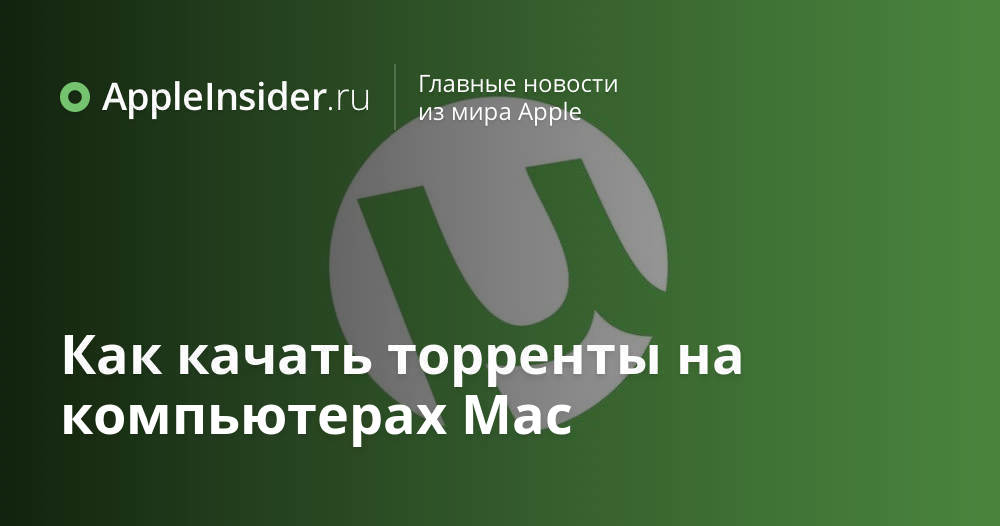 Как качать торренты на компьютерах Mac | AppleInsider.ru