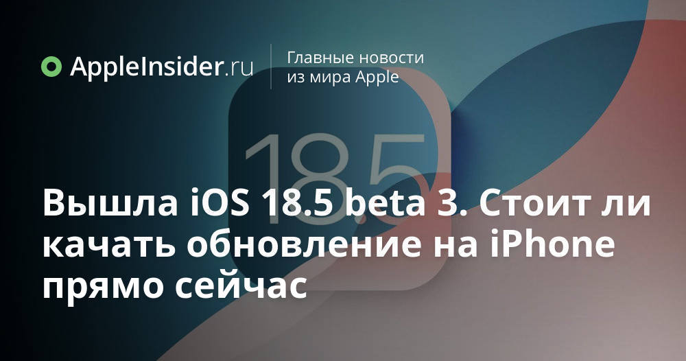 Вышла iOS 18.5 beta 3. Стоит ли качать обновление на iPhone прямо сейчас | AppleInsider.ru