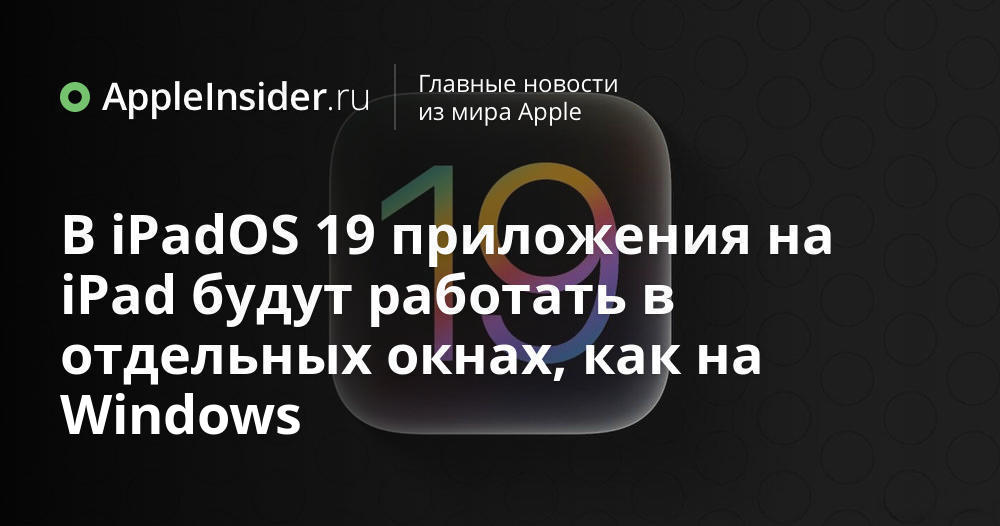 В iPadOS 19 приложения на iPad будут работать в отдельных окнах, как на Windows | AppleInsider.ru