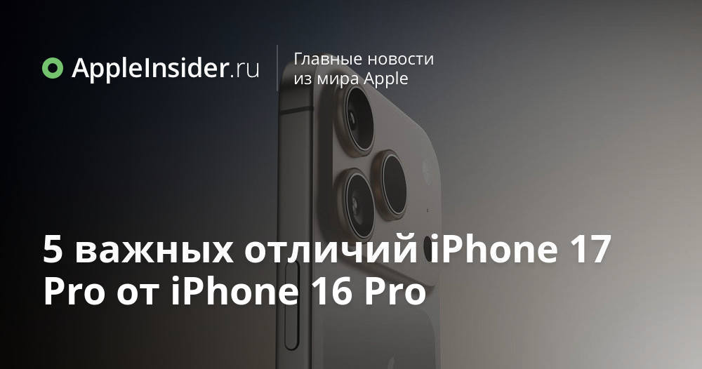 5 важных отличий iPhone 17 Pro от iPhone 16 Pro | AppleInsider.ru