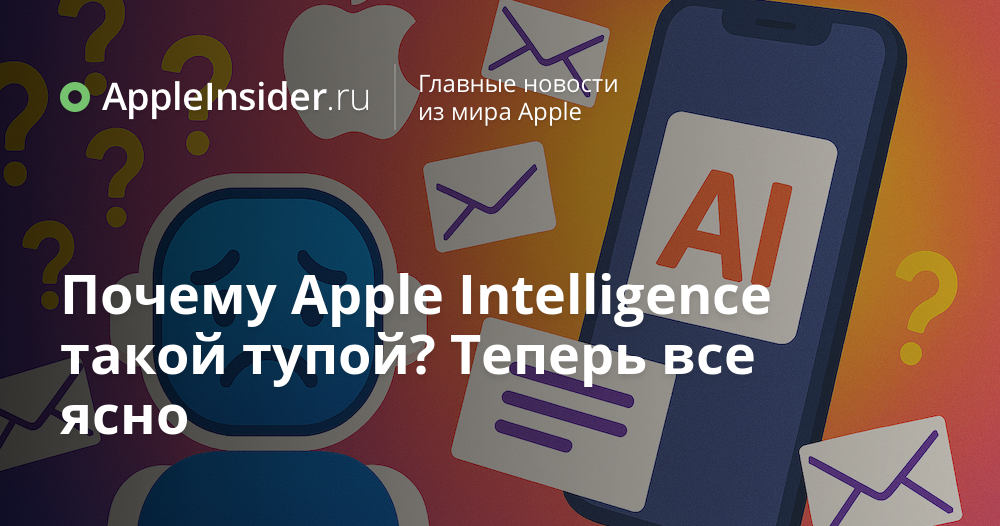 Почему Apple Intelligence такой тупой? Теперь все ясно | AppleInsider.ru