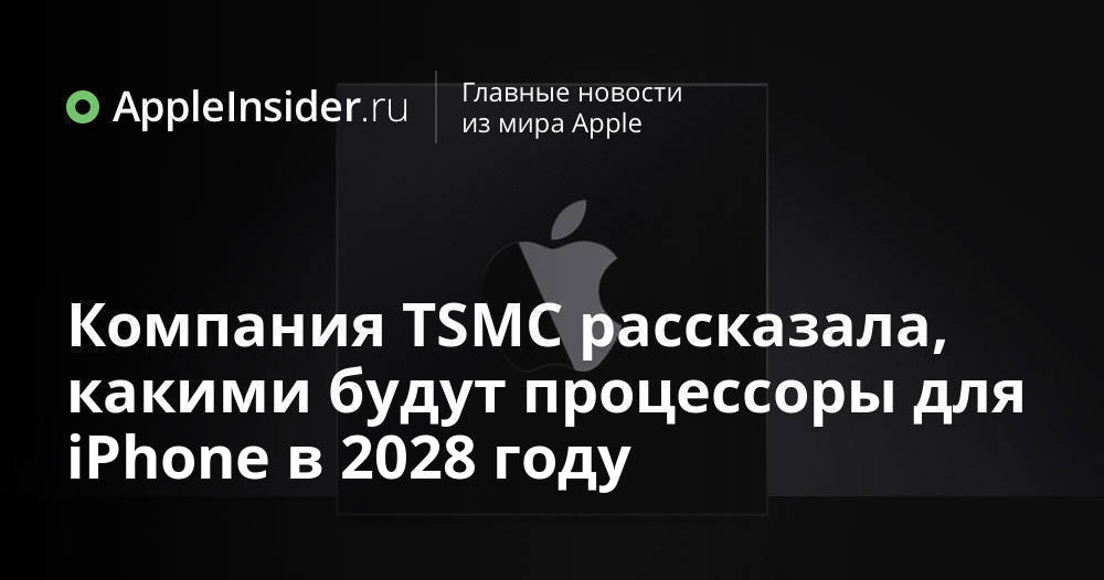Компания TSMC рассказала, какими будут процессоры для iPhone в 2028 году | AppleInsider.ru