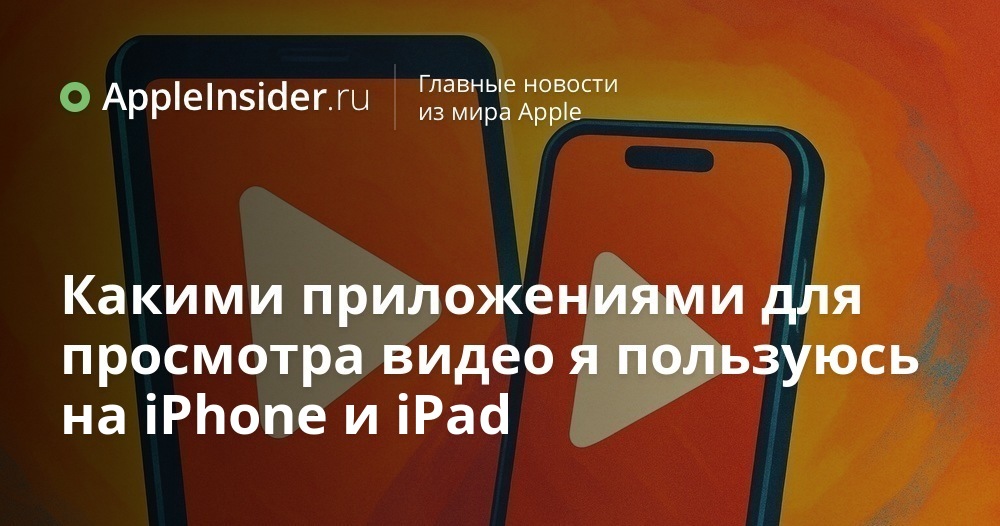 Какими приложениями для просмотра видео я пользуюсь на iPhone и iPad | AppleInsider.ru