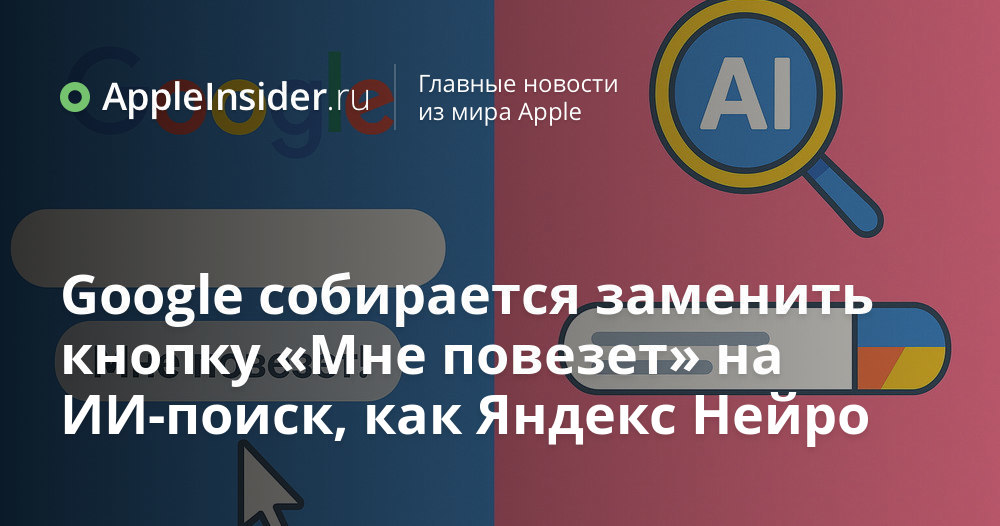 Google собирается заменить кнопку «Мне повезет» на ИИ-поиск, как Яндекс Нейро | AppleInsider.ru