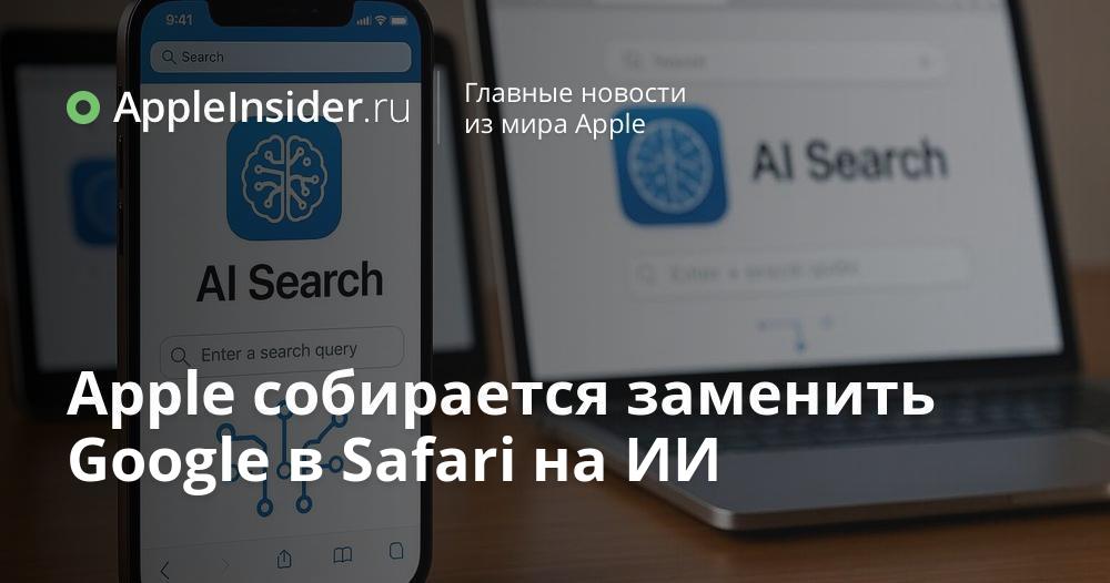 Apple собирается заменить Google в Safari на ИИ | AppleInsider.ru