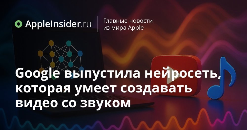 Google выпустила нейросеть, которая умеет создавать видео со звуком | AppleInsider.ru
