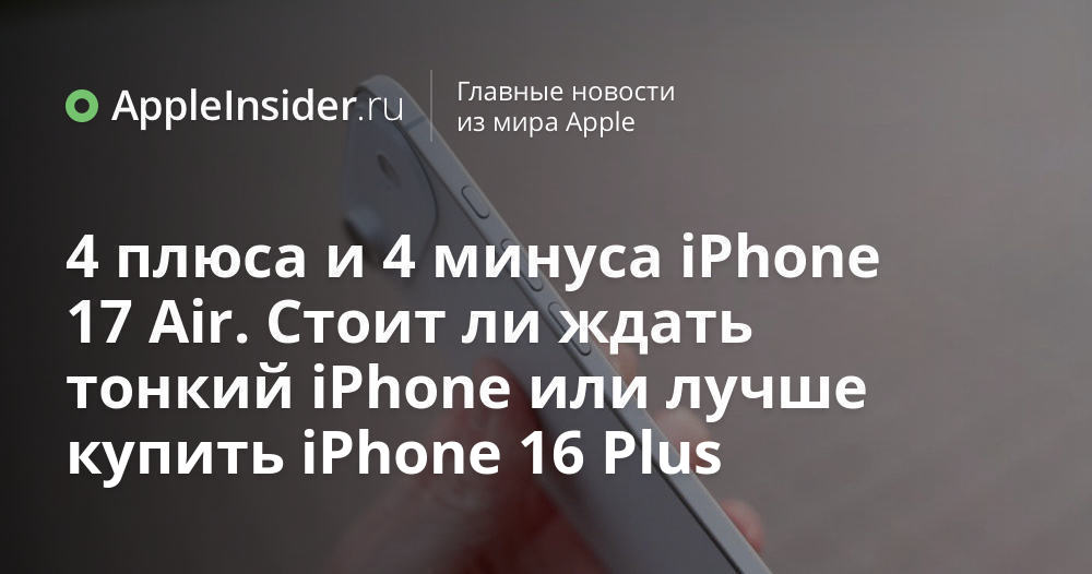 4 плюса и 4 минуса iPhone 17 Air. Стоит ли ждать тонкий iPhone или лучше купить iPhone 16 Plus ...