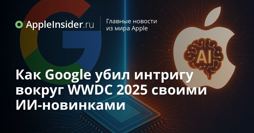 Как Google убил интригу вокруг WWDC 2025 своими ИИ-новинками | AppleInsider.ru
