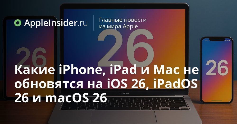 Какие iPhone, iPad и Mac не обновятся на iOS 26, iPadOS 26 и macOS 26 | AppleInsider.ru