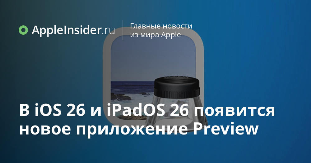 В iOS 26 и iPadOS 26 появится новое приложение Preview | AppleInsider.ru