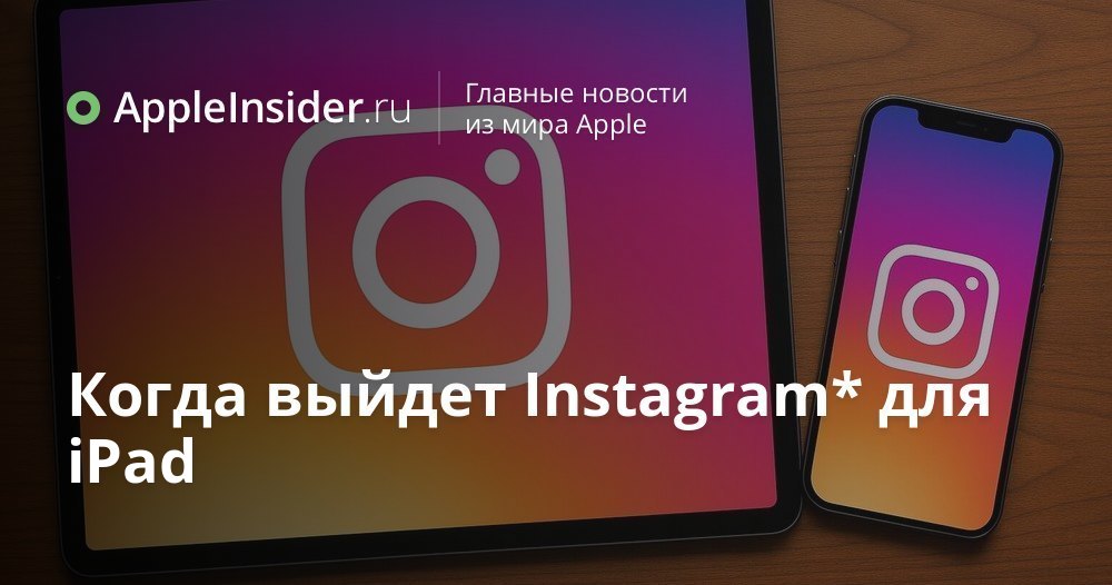 Когда выйдет Instagram* для iPad | AppleInsider.ru
