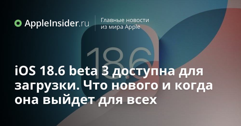 Вышла iOS 18.6 beta 2. Что нового и стоит ли качать ее на iPhone | AppleInsider.ru